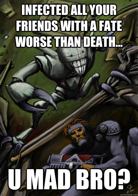 Infected all your friends with a fate worse than death... U Mad bro? - Misc - quickmeme