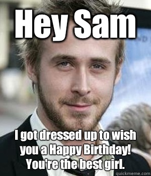 Hey Sam I got dressed up to wish you a Happy Birthday! You're the best girl. - Misc - quickmeme