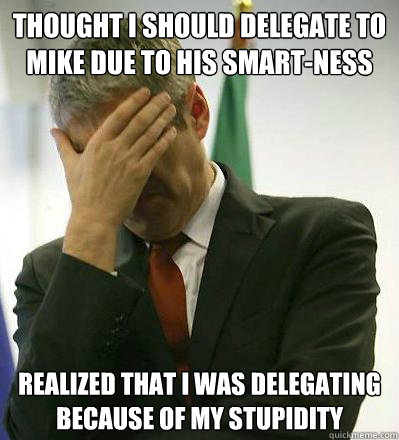 Thought I should delegate to Mike due to his smart-ness Realized that I was delegating because ...