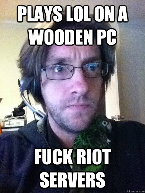 Plays LOL on a wooden pc fuck riot servers - Misc - quickmeme