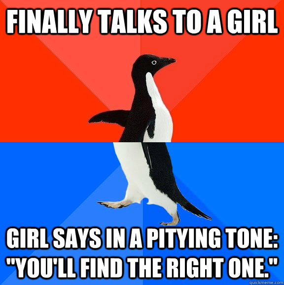 finally talks to a girl Girl says in a pitying tone: "you'll find the right one." - Socially ...