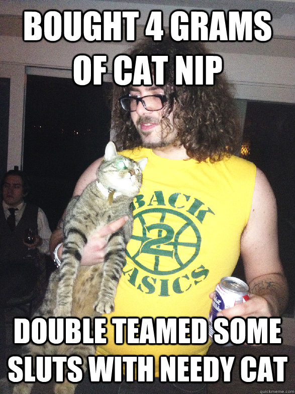 bought 4 grams of cat nip double teamed some sluts with needy cat - Back 2 Basics - quickmeme