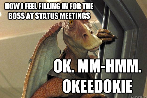 How I Feel filling in for the boss at status meetings Ok. Mm-hmm. okeedokie - Confused Jar Jar ...
