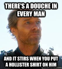 There's a Douche in every man and it stirs when you put a Hollister shirt on him - Jorah - quickmeme