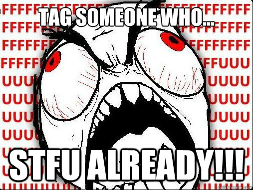 tag someone who... stfu already!!! - tag someone - quickmeme