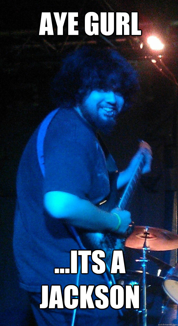 Aye gurl ...its a jackson - Aye gurl, i hurd u liek - quickmeme