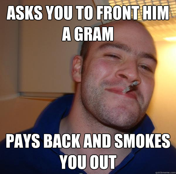 asks you to front him a gram pays back and smokes you out - Misc - quickmeme