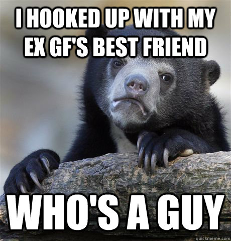 I hooked up with my ex GF's best friend who's a guy - confessionbear - quickmeme