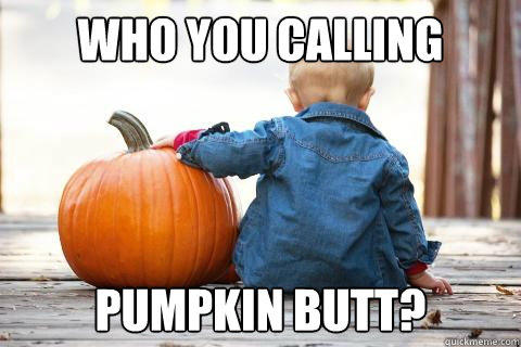 Who you calling Pumpkin Butt? - Pumpkin Butt - quickmeme