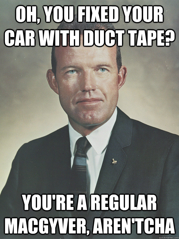 Oh, you fixed your car with duct tape? You're a regular MacGyver, aren'tcha - Badass Gordon ...