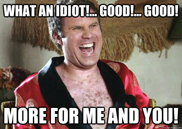 What an idiot!... Good!... Good! More for me and you! - Misc - quickmeme