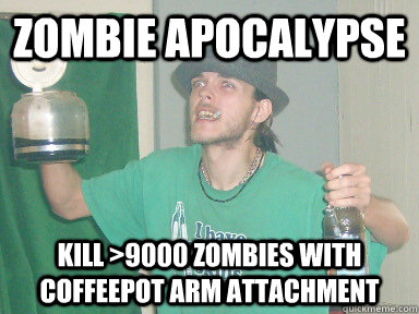 Zombie Apocalypse Kill >9000 zombies with coffeepot arm attachment - 10 Anti-Hero - quickmeme