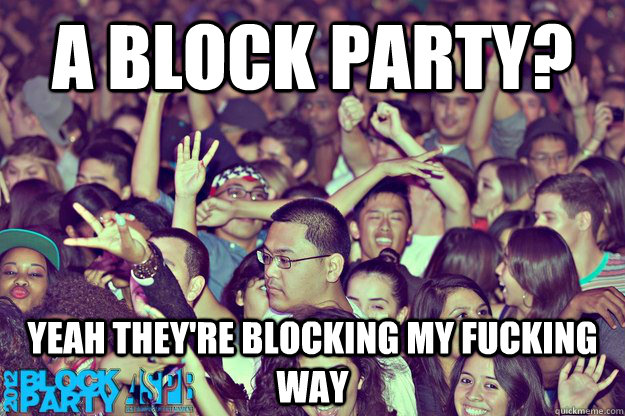 a block party? yeah they're blocking my fucking way - Misc - quickmeme