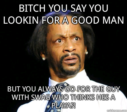 Bitch you say you lookin for a good man but you always go for the guy with swag who thinks hes a ...