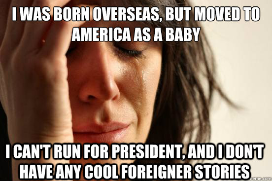I was born overseas, but moved to america as a baby I can't run for president, and I don't have ...