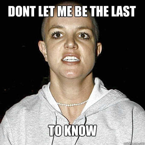 DONT LET ME BE THE LAST TO KNOW - Fucking Britney - quickmeme