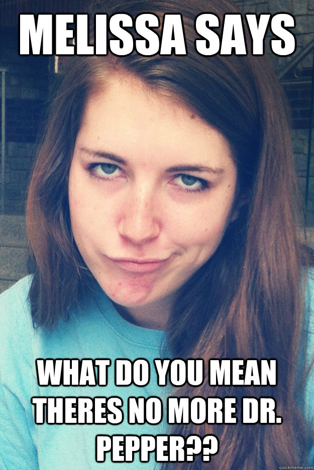 Melissa says What do you mean theres no more Dr. Pepper?? - Misc - quickmeme