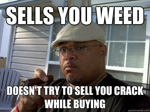 Sells you weed doesn't try to sell you crack while buying - Ghetto Good Guy Greg - quickmeme