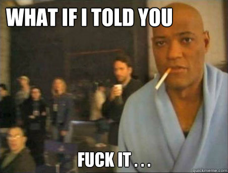 What if i told you fuck it . . . - disenchanted morpheus - quickmeme