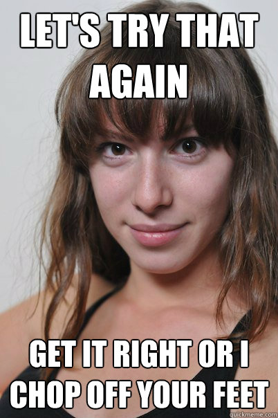 let's try that again get it right or i chop off your feet - feet chopping - quickmeme