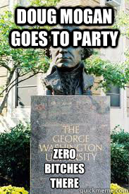 Doug Mogan goes to party zero bitches there - Ironic GWU - quickmeme