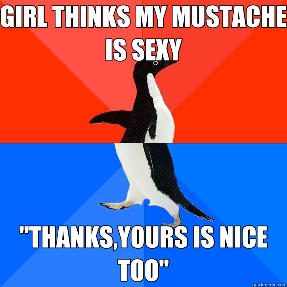 GIRL THINKS MY MUSTACHE IS SEXY "THANKS,YOURS IS NICE TOO" - Socially Awesome Awkward Penguin ...