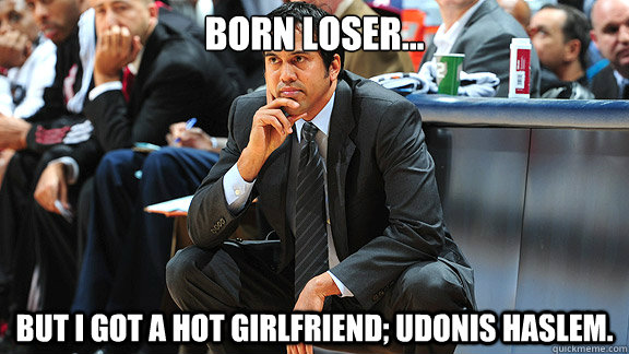 Born Loser... But I got a hot girlfriend; Udonis Haslem. - Misc - quickmeme