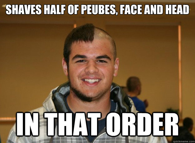 Shaves half of peubes, face and head in that order - sir mcpenisberg - quickmeme