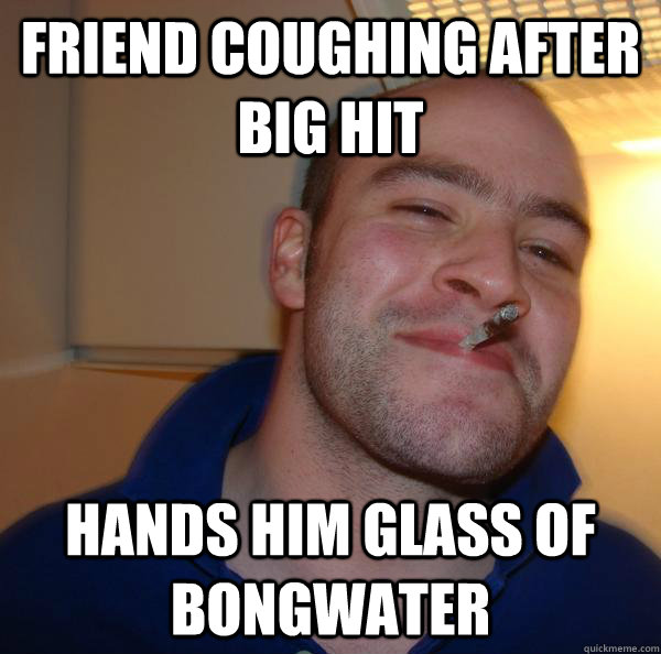 friend coughing after big hit hands him glass of bongwater - Misc - quickmeme