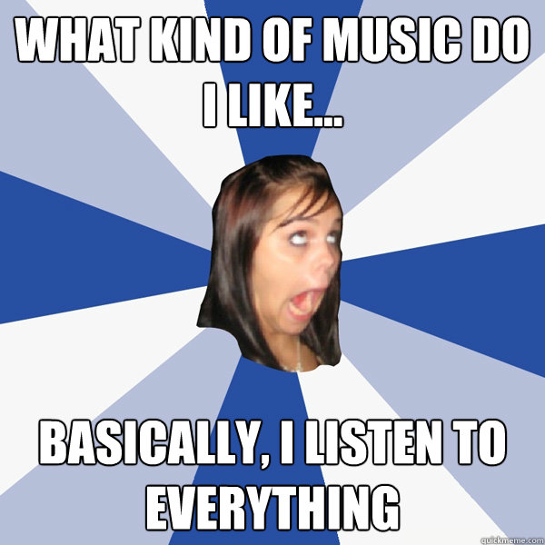 What kind of music do I like... Basically, I listen to everything - Annoying Facebook Girl ...