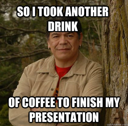 So i took another drink of coffee to finish my presentation - Successful Aboriginal Man - quickmeme