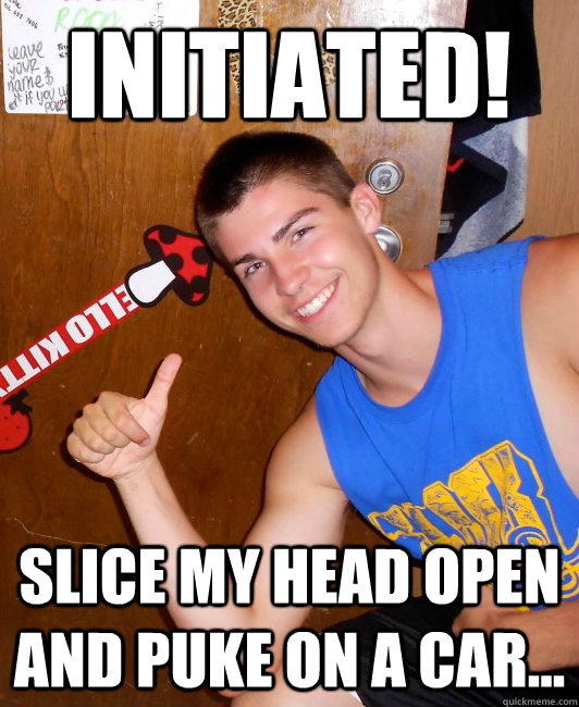 initiated! slice my head open and puke on a car... - Modest Matt - quickmeme