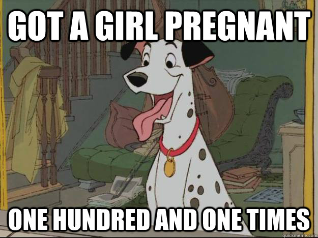 got a girl pregnant one hundred and one times - Pongo - quickmeme