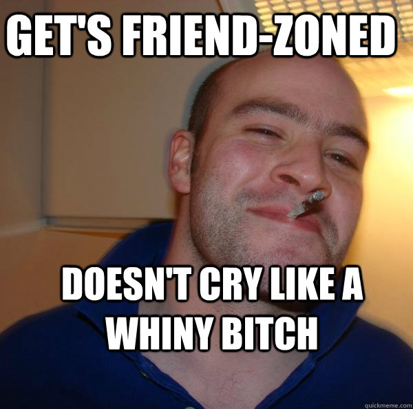 GET'S FRIEND-ZONED Doesn't cry like a whiny bitch - Misc - quickmeme