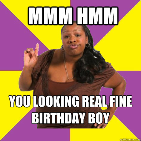 MMm HMM You looking real fine birthday boy - Misc - quickmeme