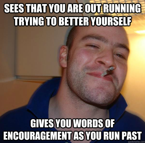 Sees that you are out running trying to better yourself gives you words of encouragement as you ...