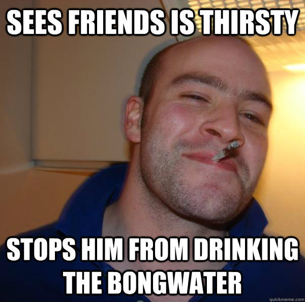 Sees Friends is Thirsty stops him from drinking the bongwater - Misc - quickmeme