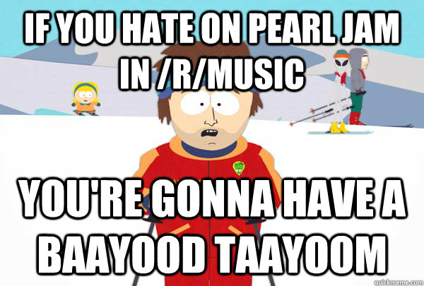 If you hate on pearl jam in /r/music You're gonna have a baayood taayoom - Super Cool Ski ...