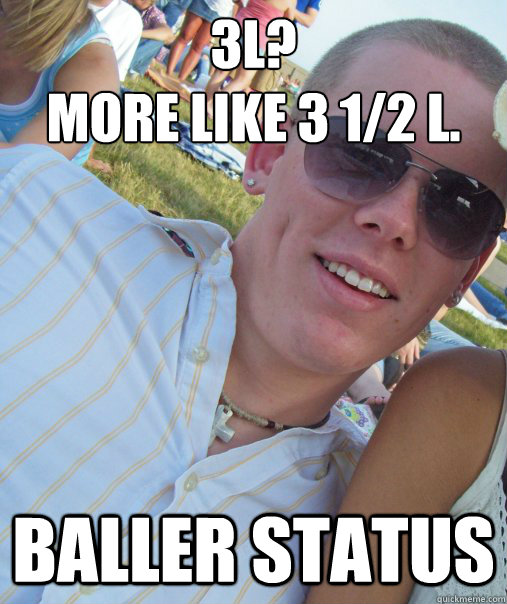 3L? More like 3 1/2 L. BALLER STATUS - Misc - quickmeme