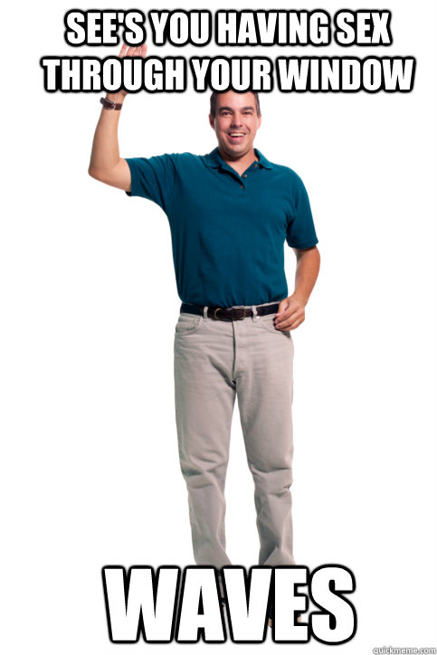 see's you having sex through your window Waves - Douche-Bag Neighbor - quickmeme