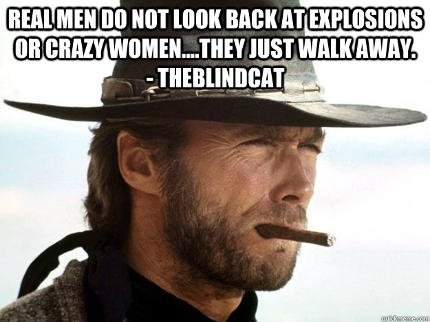 Real men do not look back at explosions or crazy women....they just walk away. - TheBlindCat ...