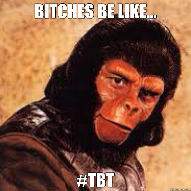 BITCHES BE LIKE... #TBT - Misc - quickmeme