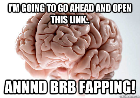 I'm going to go ahead and open this link.. annnd brb fapping! - ScumbagBrain - quickmeme