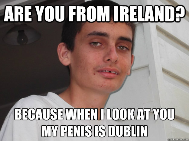 Are you from Ireland? Because when I look at you My penis is Dublin - Big Jawden - quickmeme