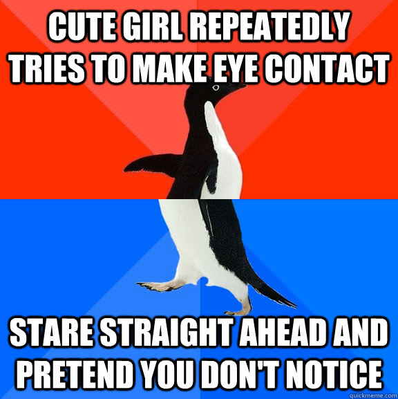 Cute girl repeatedly tries to make eye contact Stare straight ahead and pretend you don't notice ...