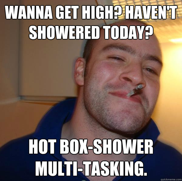 Wanna get high? haven't showered today? hot box-shower multi-tasking. - Misc - quickmeme