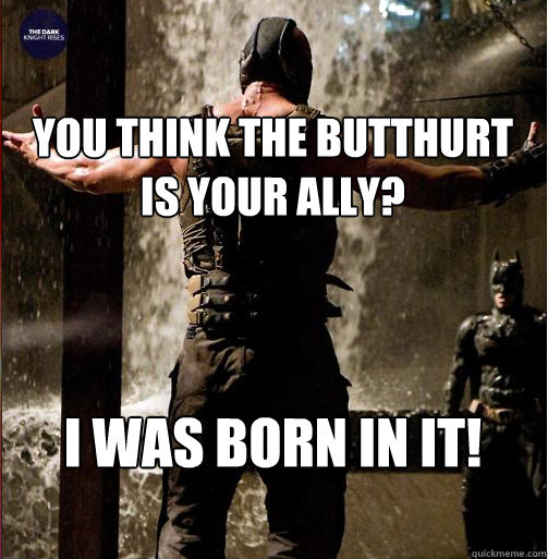 YOU THINK THE BUTTHURT IS YOUR ALLY? I WAS BORN IN IT! - Bane Come at me bro - quickmeme