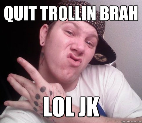 quit trollin brah lol jk - Scumbag Stumpf - quickmeme