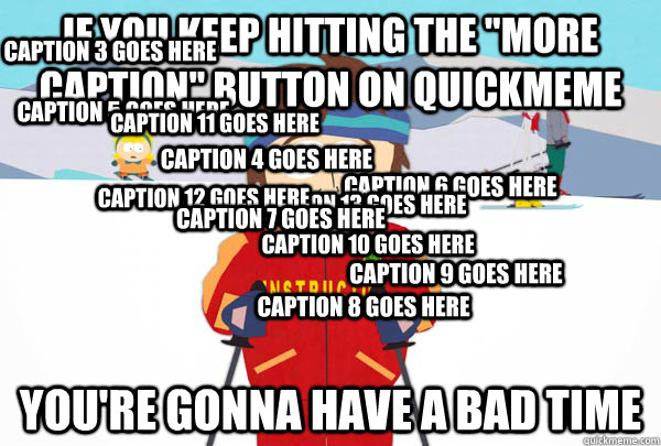 if you keep hitting the "more caption" button on quickmeme You're gonna have a bad time Caption ...