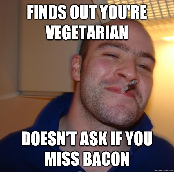 Finds out you're vegetarian doesn't ask if you miss bacon - Misc - quickmeme